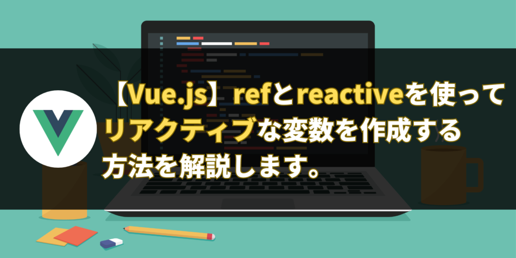 【Vue.js】refとreactiveを使ってリアクティブな変数を作成する方法を解説します。