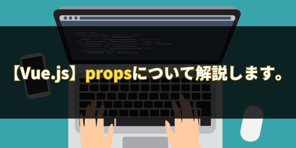 【Vue.js】propsについて解説します。