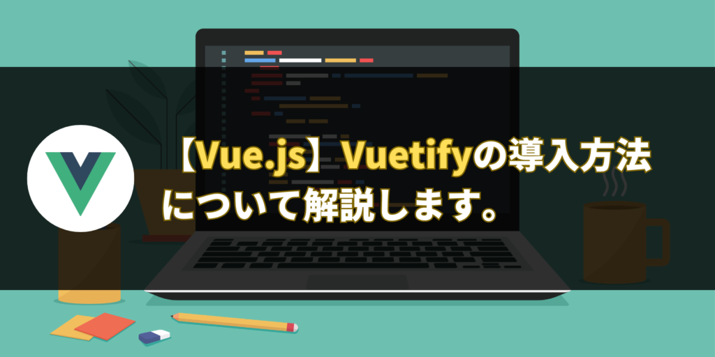 【Vue.js】Vuetifyの導入方法 について解説します。